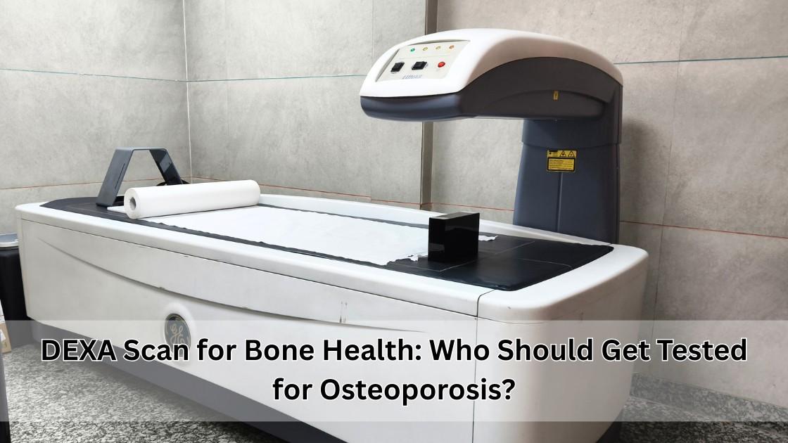 DEXA Scan for Bone Health: Who Should Get Tested for Osteoporosis?